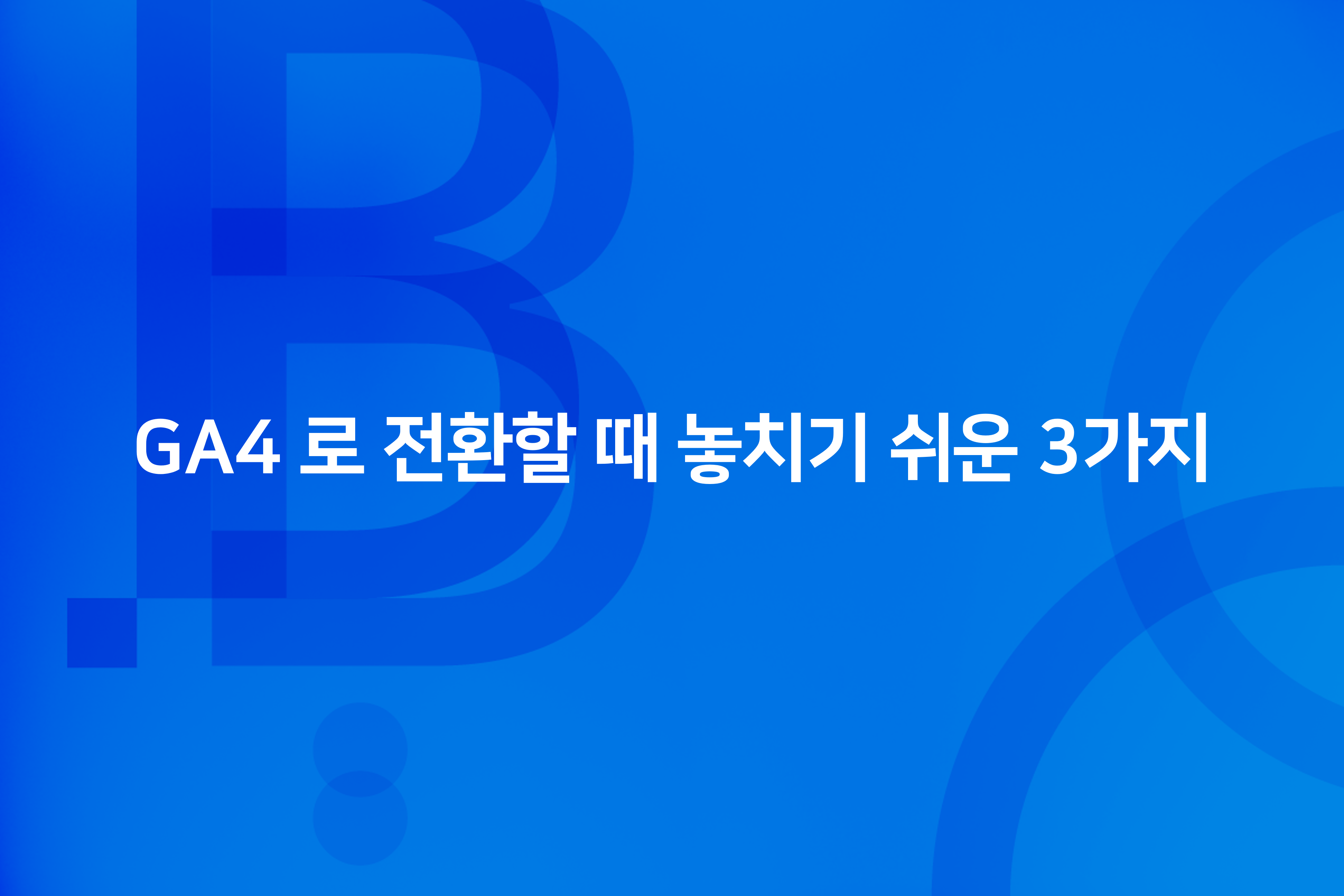 GA4 로 전환할 때 놓치기 쉬운 3가지 – BizSpring BLOG